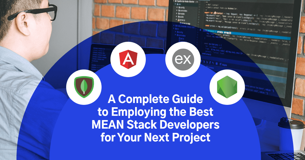 A Complete Guide to Employing the Best MEAN Stack Developers for Your Next Project